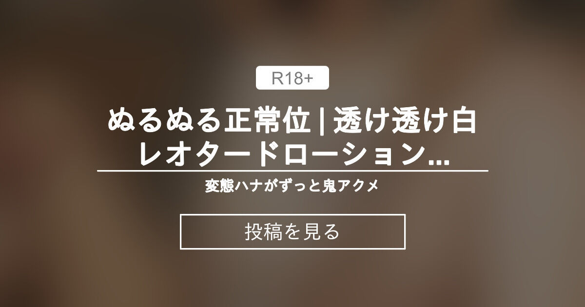【正常位】 ぬるぬる正常位 | 透け透け白レオタードローションプレイ #040 - 変態ハナがずっと鬼アクメ (ハナ)の投稿｜ファンティア[Fantia]
