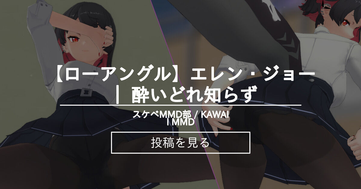 【MikuMikuDance】 【ローアングル】エレン・ジョー ｜ 酔いどれ知らず - スケベMMD部 / KAWAII MMD (LOBA動画部)の投稿｜ファンティア[Fantia]