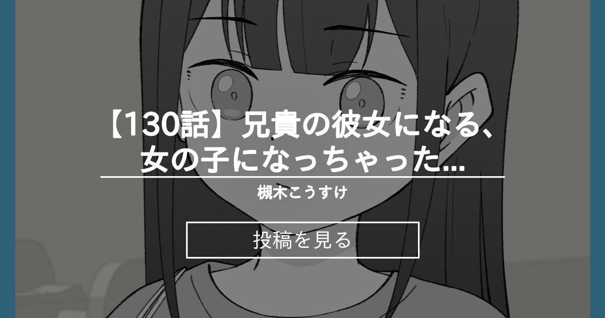 【オリジナル】 【130話】兄貴の彼女になる、女の子になっちゃった弟。 - 槻木こうすけ (ツキギ)の投稿｜ファンティア[Fantia]
