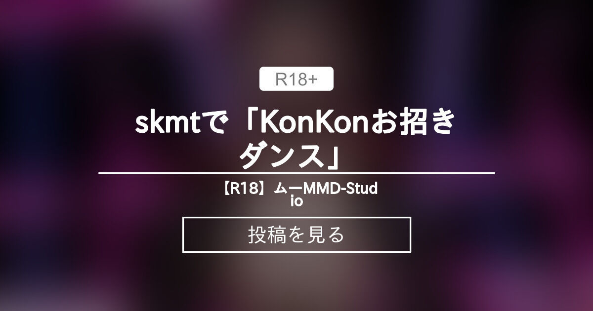 【mmd】 skmtで「KonKonお招きダンス」 - 【R18】ムーMMD-Studio (ムー)の投稿｜ファンティア[Fantia]