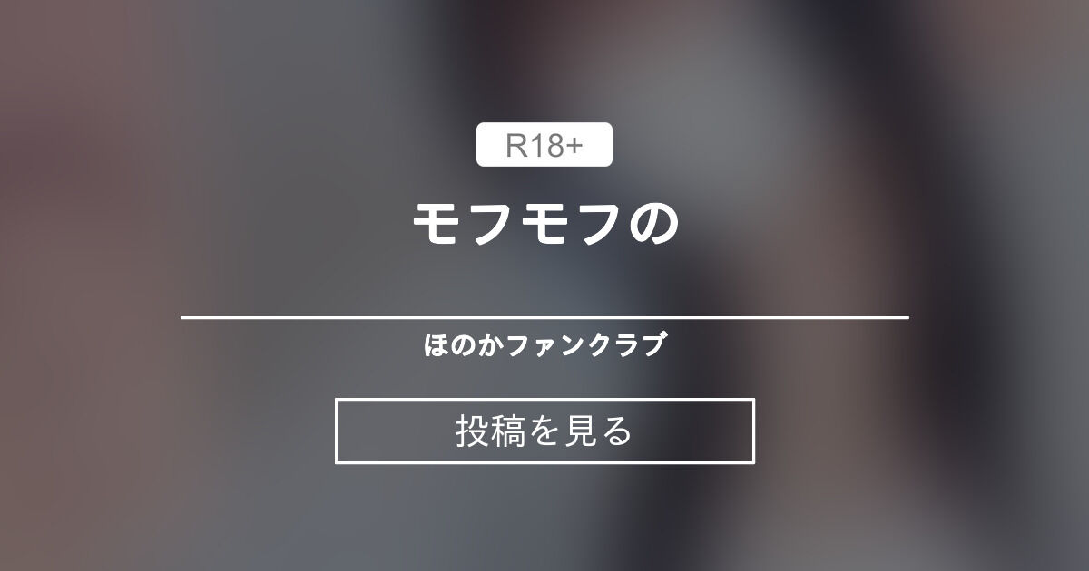 モフモフの - ほのかファンクラブ (ほのか)の投稿｜ファンティア[Fantia]