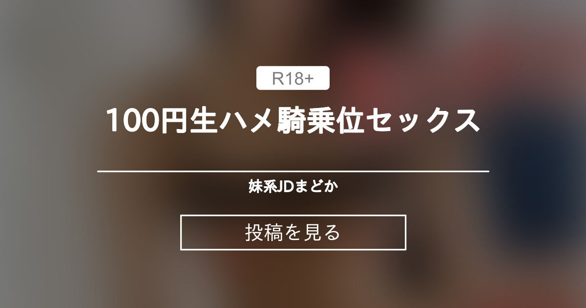 100円🧡生ハメ騎乗位セックス🧡 - 🍒妹系JDまどか (素人JDまどか🍒)の投稿｜ファンティア[Fantia]
