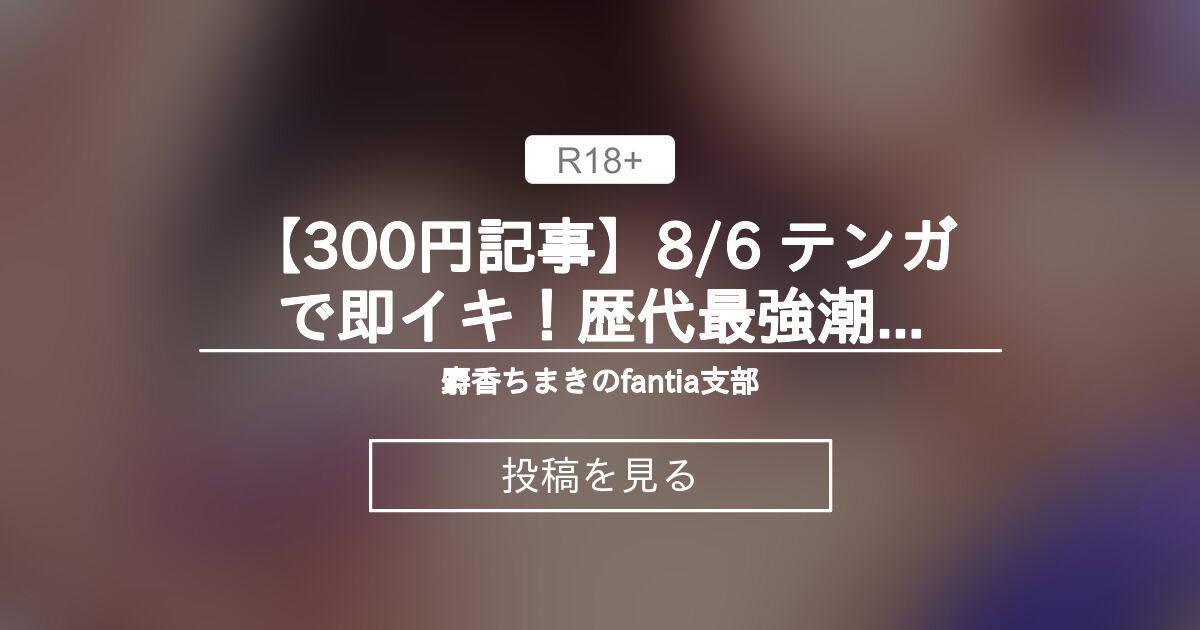 【300円記事】8/6 テンガで即イキ！歴代最強潮吹きじゃ♡(待機所オナニー含) - 麝香ちまきのfantia支部 (麝香ちまき)の投稿｜ファンティア[Fantia]