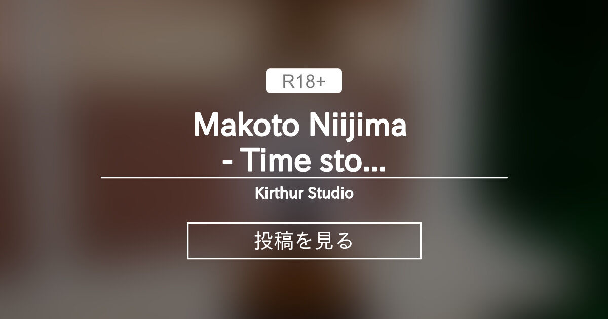 【R-18】 Makoto Niijima - Time stop - Kirthur Studio (Kirthur Studio)の投稿｜ファンティア[Fantia]