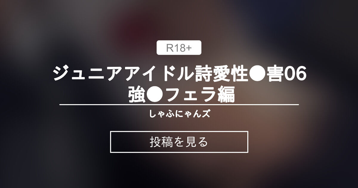 【陰毛】 ジュニアアイドル詩愛性 害06 強 フェラ編 - しゃふにゃんズ (しゃふにゃんず)の投稿｜ファンティア[Fantia]