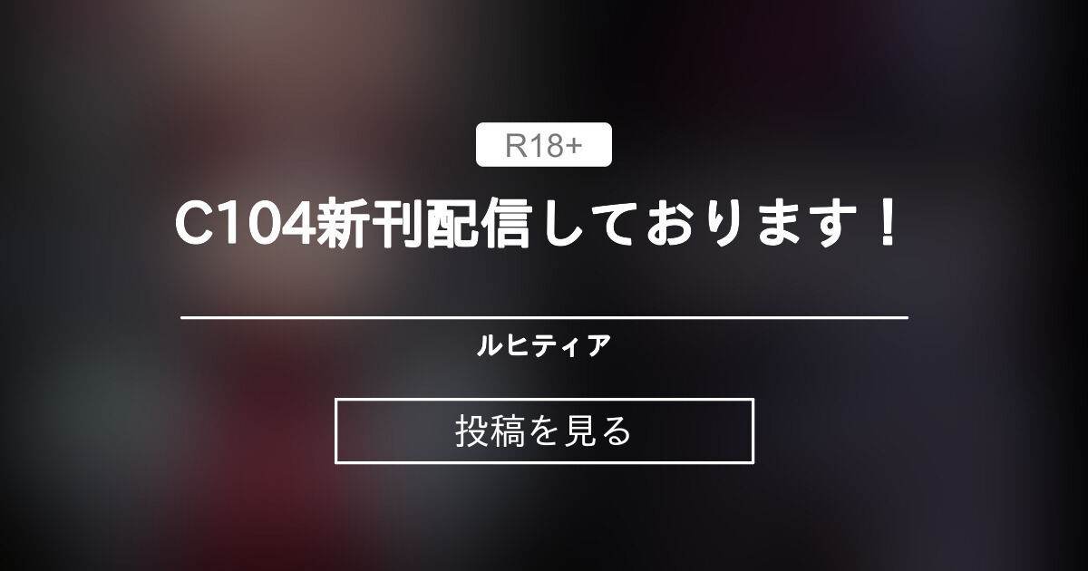 【C104】 C104新刊配信しております！ - ルヒティア (カワルヒ)の投稿｜ファンティア[Fantia]