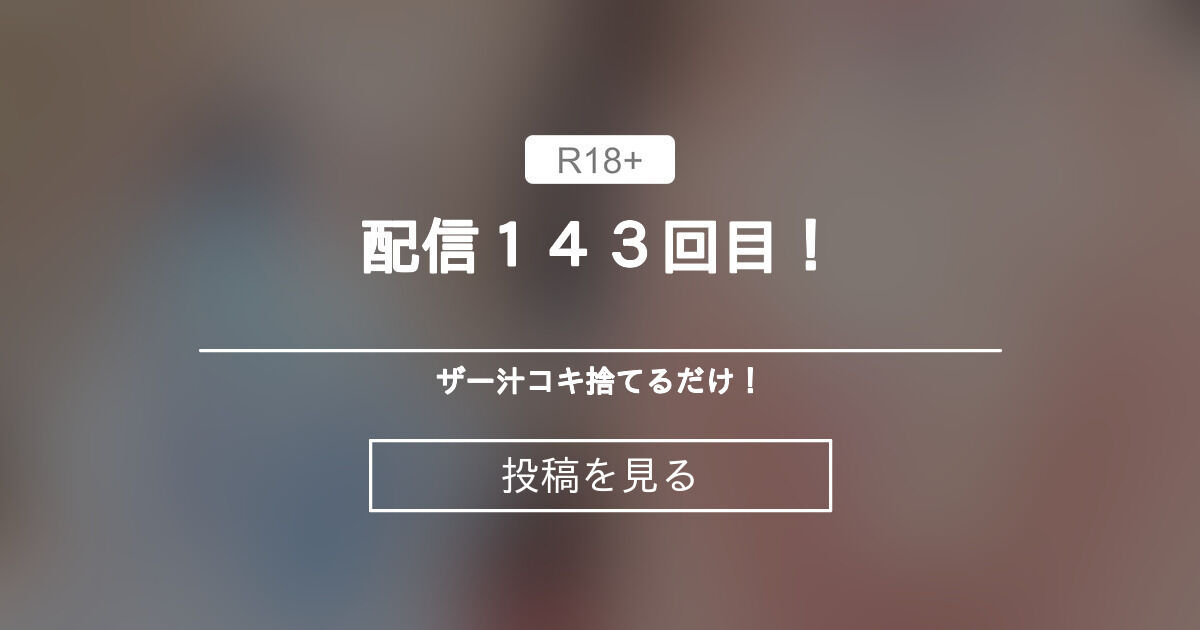 【配信】 配信143回目！♡ - ザー汁コキ捨てるだけ！♡ (みみ)の投稿｜ファンティア[Fantia]