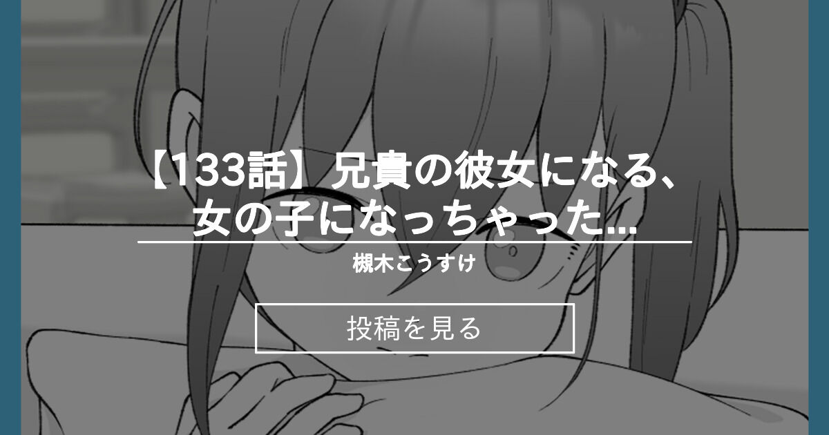 【オリジナル】 【133話】兄貴の彼女になる、女の子になっちゃった弟。 - 槻木こうすけ (ツキギ)の投稿｜ファンティア[Fantia]
