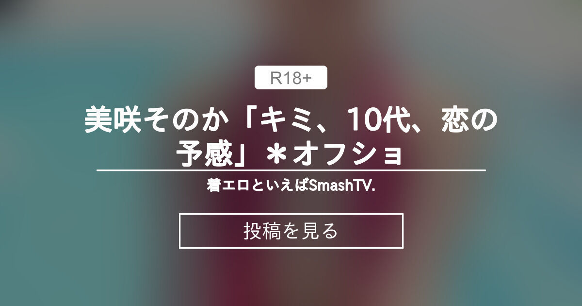 【オフショ】 美咲そのか「キミ、10代、恋の予感」＊オフショ - 着エロといえばSmashTV. (SmashTV.)の投稿｜ファンティア[Fantia]
