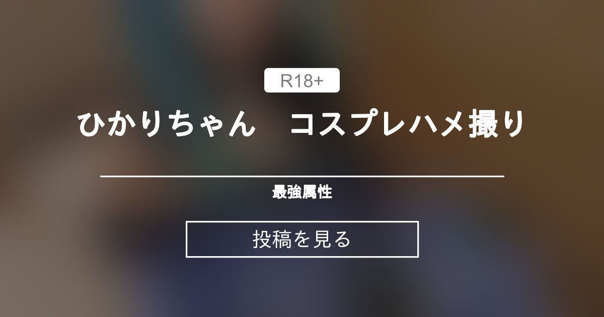 【コスプレ】 ひかりちゃん コスプレハメ撮り - 最強属性 (最強属性＠CP田園/コンピューター園田)の投稿｜ファンティア[Fantia]