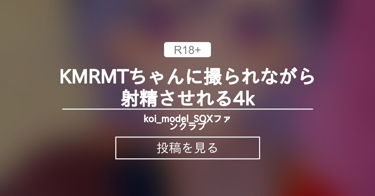 【Vtuber】 KMRMTちゃんに撮られながら射精させれる4k - koi_model_SOXファンクラブ (koi_model_SOX)の投稿｜ファンティア[Fantia]