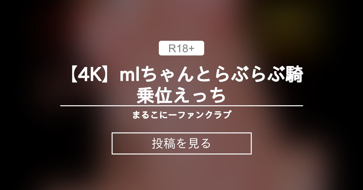【中出し】 【4K】mlちゃんとらぶらぶ騎乗位えっち - まるこにーファンクラブ (まるこにー)の投稿｜ファンティア[Fantia]