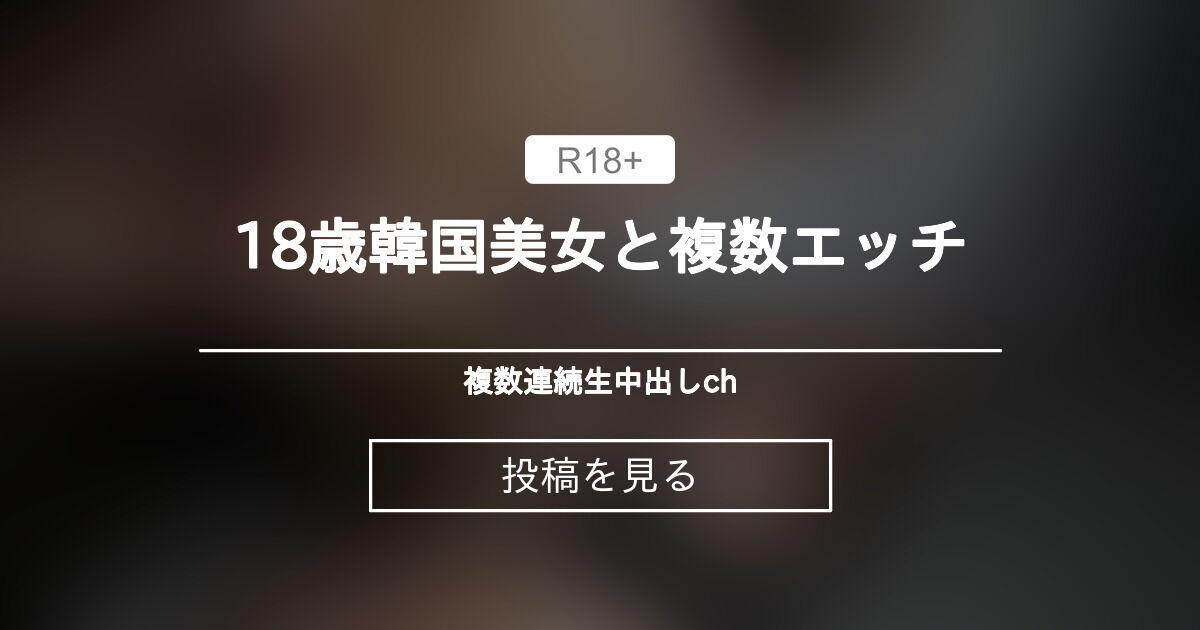 韓国美女】 18歳韓国美女と複数エッチ - 複数連続生中出しch (複数連続生中出しch)の投稿｜ファンティア[Fantia]
