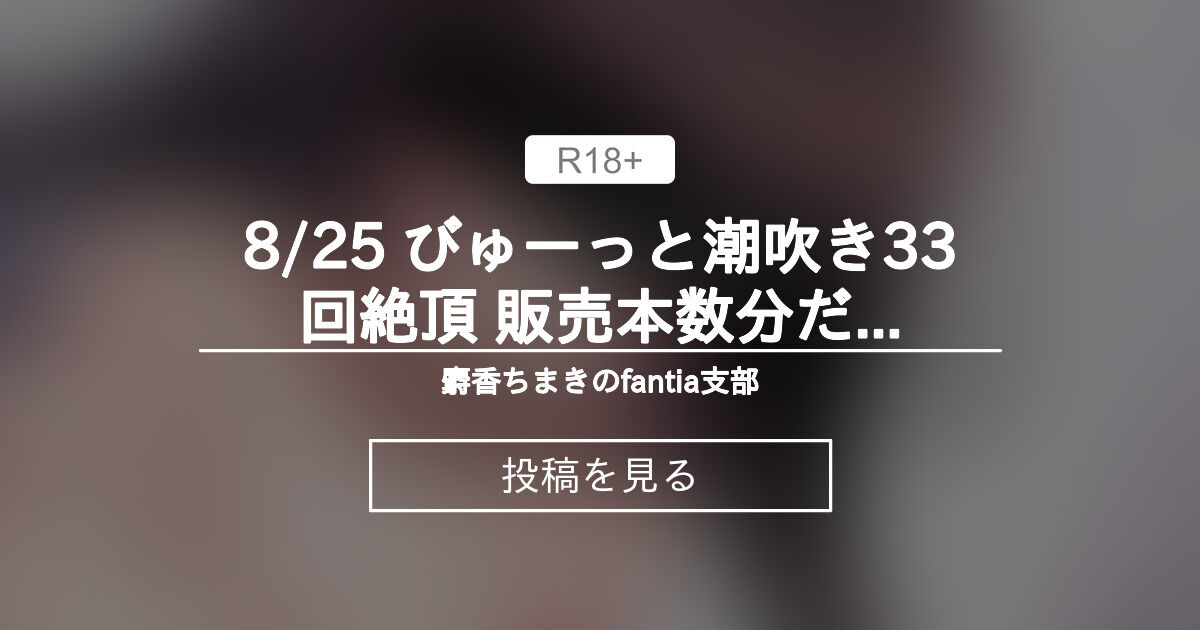 8/25 びゅーっと潮吹き♡33回絶頂♡ 販売本数分だけイキまくる配信♡ - 麝香ちまきのfantia支部 (麝香ちまき)の投稿｜ファンティア[Fantia]