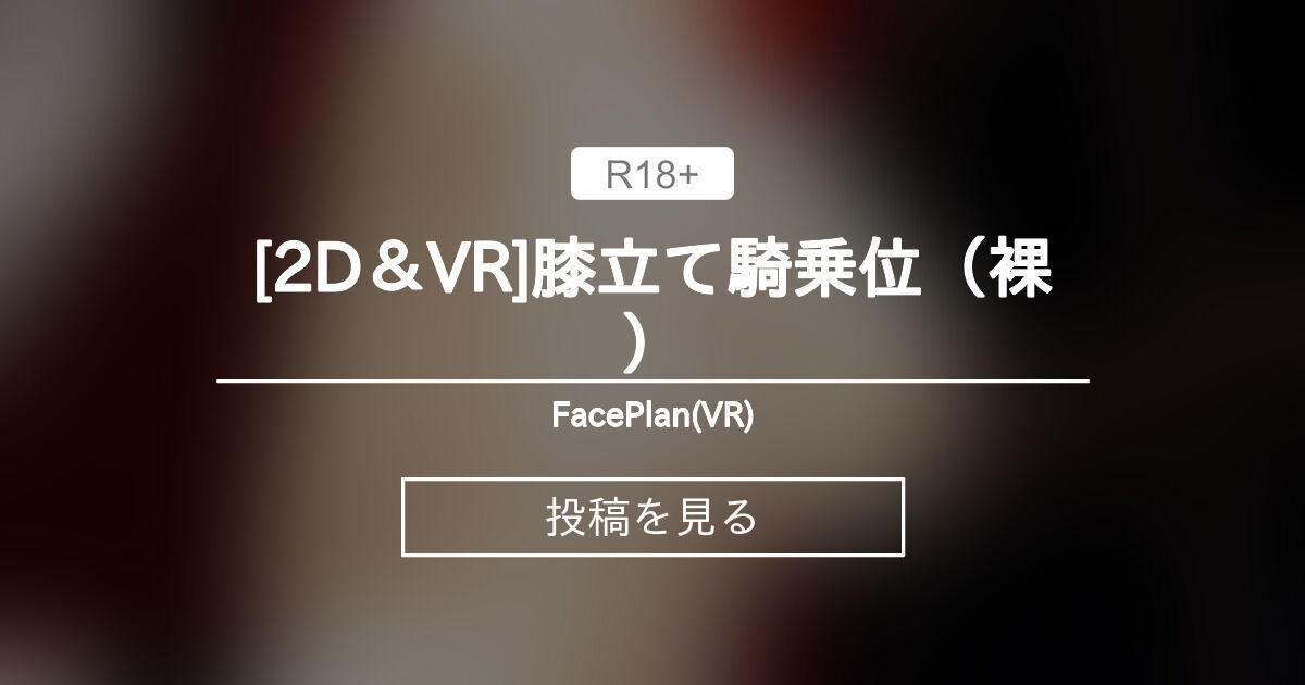 【VR】 [2D＆VR]膝立て騎乗位（裸） - FacePlan(VR) (FacePlan)の投稿｜ファンティア[Fantia]