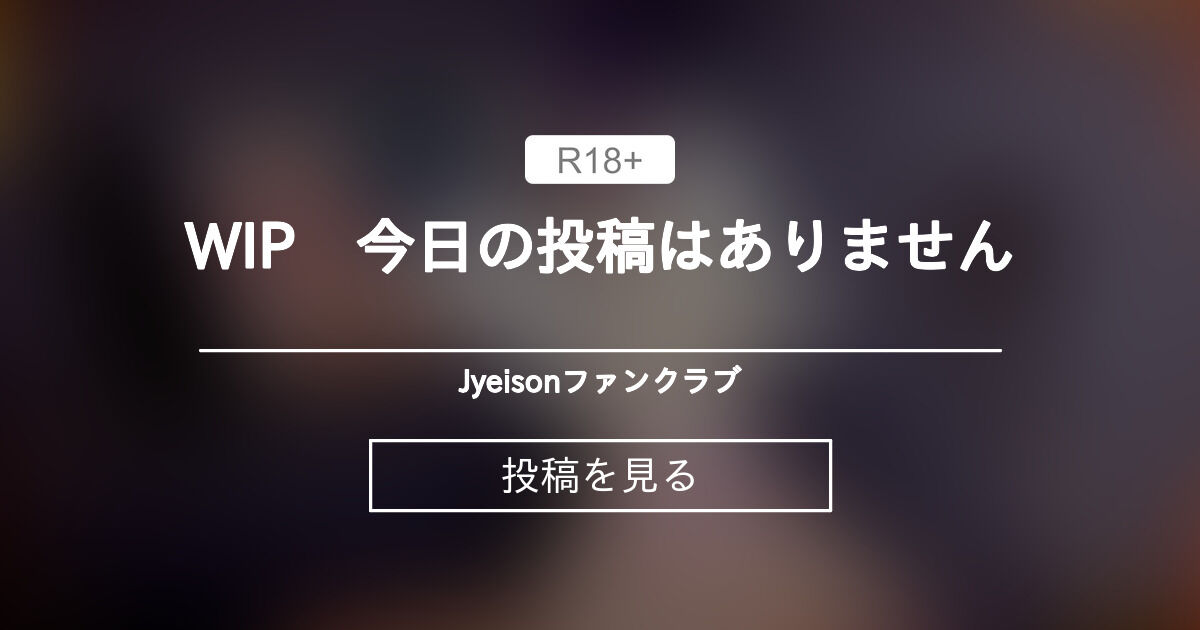 【R18】 WIP 今日の投稿はありません - Jyeisonファンクラブ (Jyeison)の投稿｜ファンティア[Fantia]