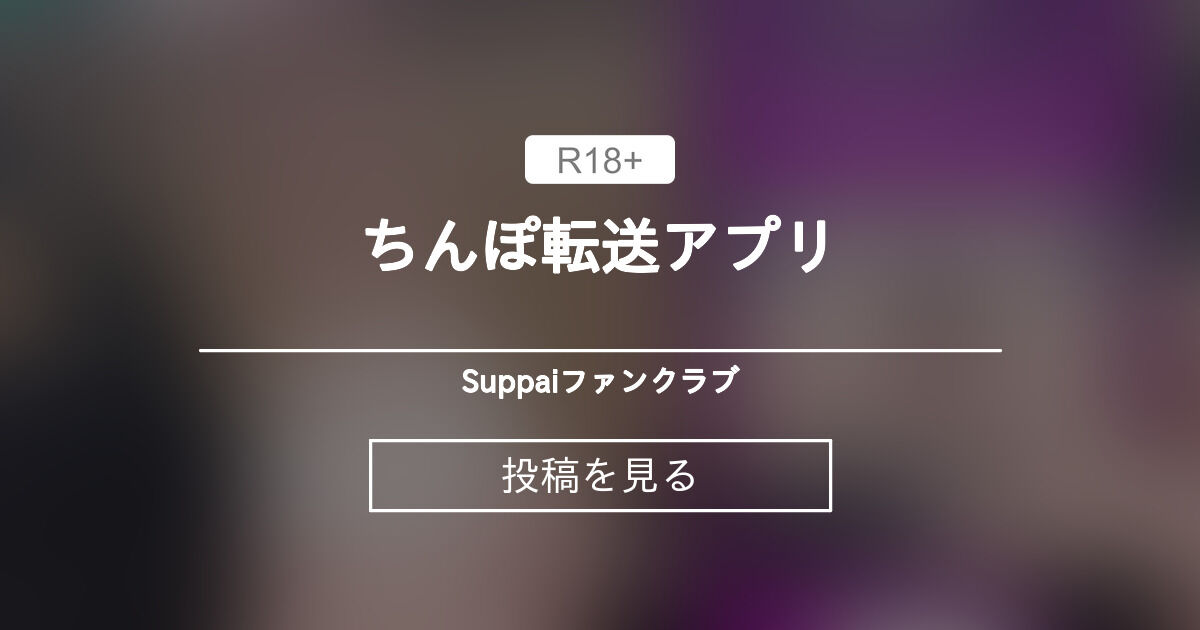 ちんぽ転送アプリ - Suppaiファンクラブ (Suppai)の投稿｜ファンティア[Fantia]