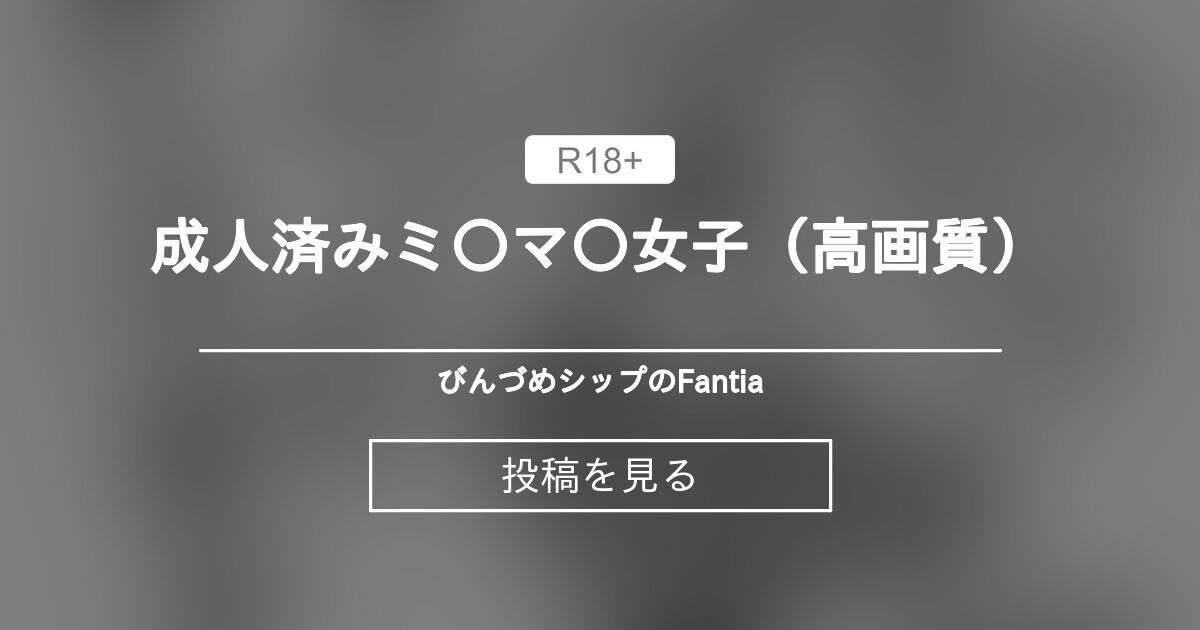 【オリジナル】 成人済みミ〇マ〇女子（高画質） - びんづめシップのFantia (びんづめシップ)の投稿｜ファンティア[Fantia]