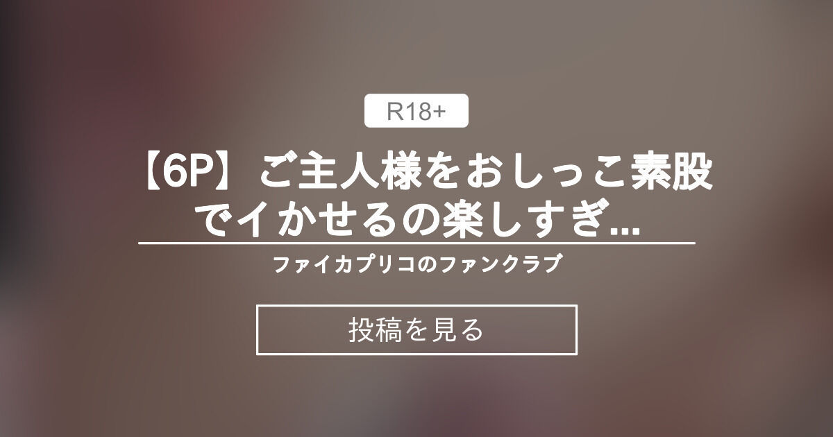 【6P】ご主人様をおしっこ素股でイかせるの楽しすぎ～ - ふぁ🔞の投稿｜ファンティア[Fantia]