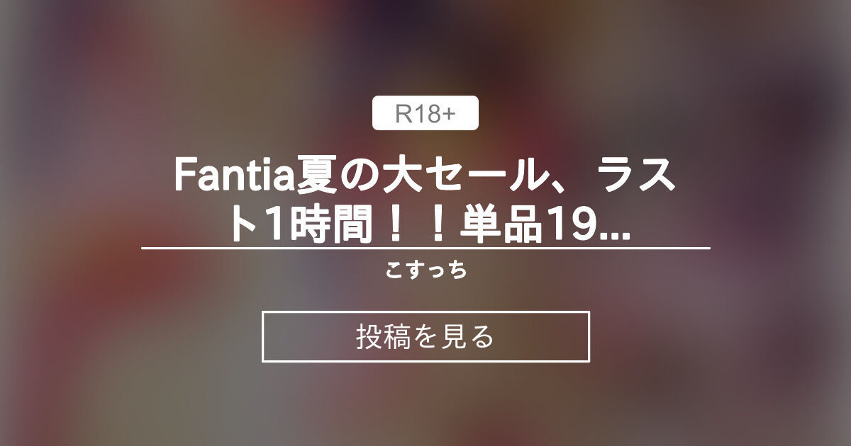 💕Fantia夏の大セール、ラスト1時間！！💕 単品1980円！週替り動画見放題ぷらんなら500円！！ 💖超絶お買い得🥳 - こすっち (こすっち)の投稿｜ファンティア[Fantia]