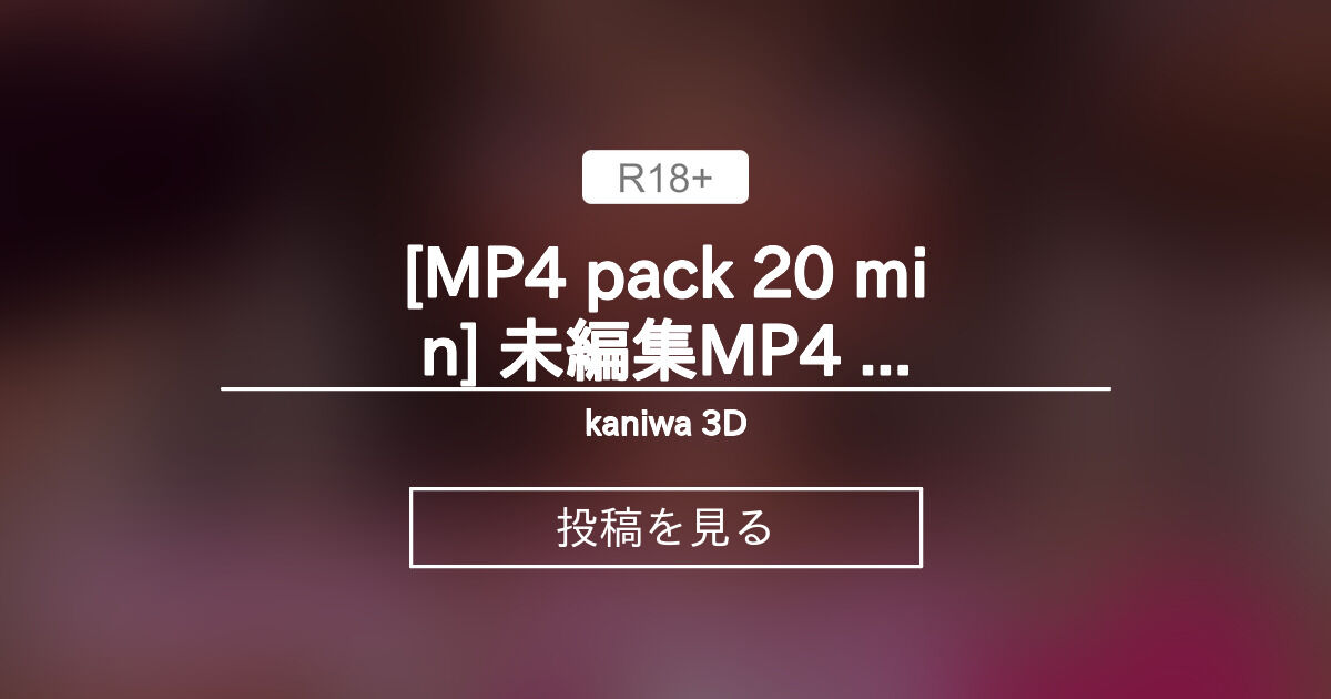 [MP4 pack 20 min] 🎞未編集MP4 98個Pack💕 - kaniwa🔞 3D (kaniwa🔞)の投稿｜ファンティア[Fantia]