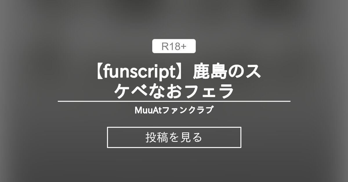 【funscript】 【funscript】鹿島のスケベなおフェラ - MuuAtファンクラブ (MuuAt)の投稿｜ファンティア[Fantia]