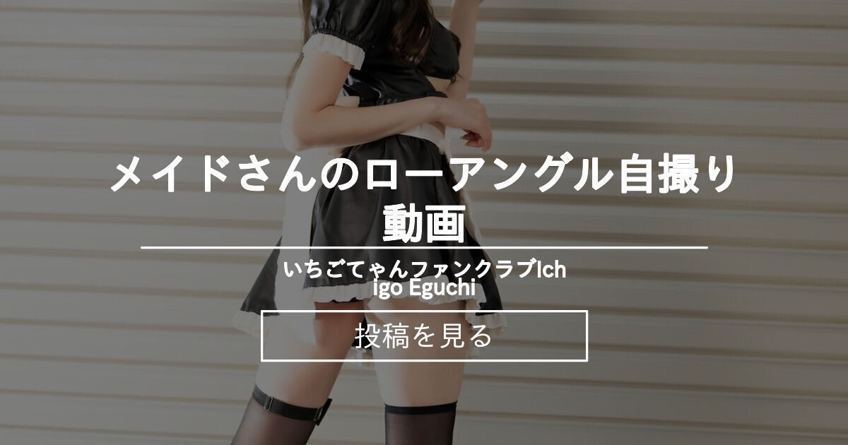 【メイドさん】 メイドさんのローアングル自撮り動画🤳 - いちごてゃんファンクラブ🩵Ichigo Eguchi (江口いちご)の投稿｜ファン ...