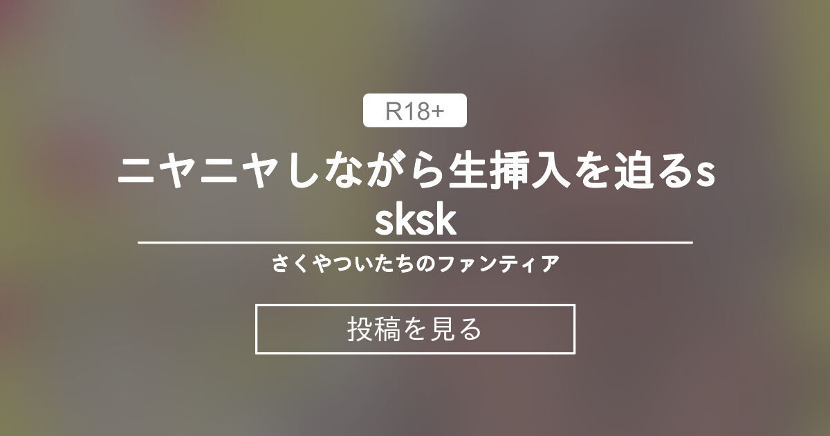 ニヤニヤしながら生挿入を迫るssksk - さくやついたちのファンティア (さくやついたち)の投稿｜ファンティア[Fantia]