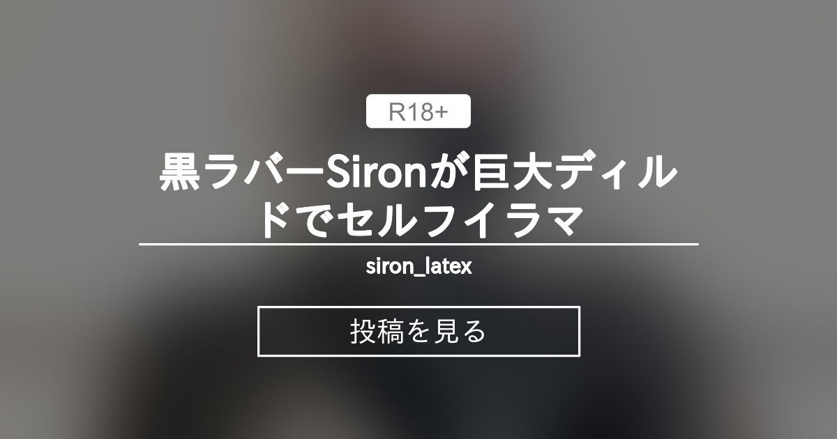 【ラバー】 黒ラバーSironが巨大ディルドでセルフイラマ😢 - siron_latex (siron_latex)の投稿｜ファンティア[Fantia]