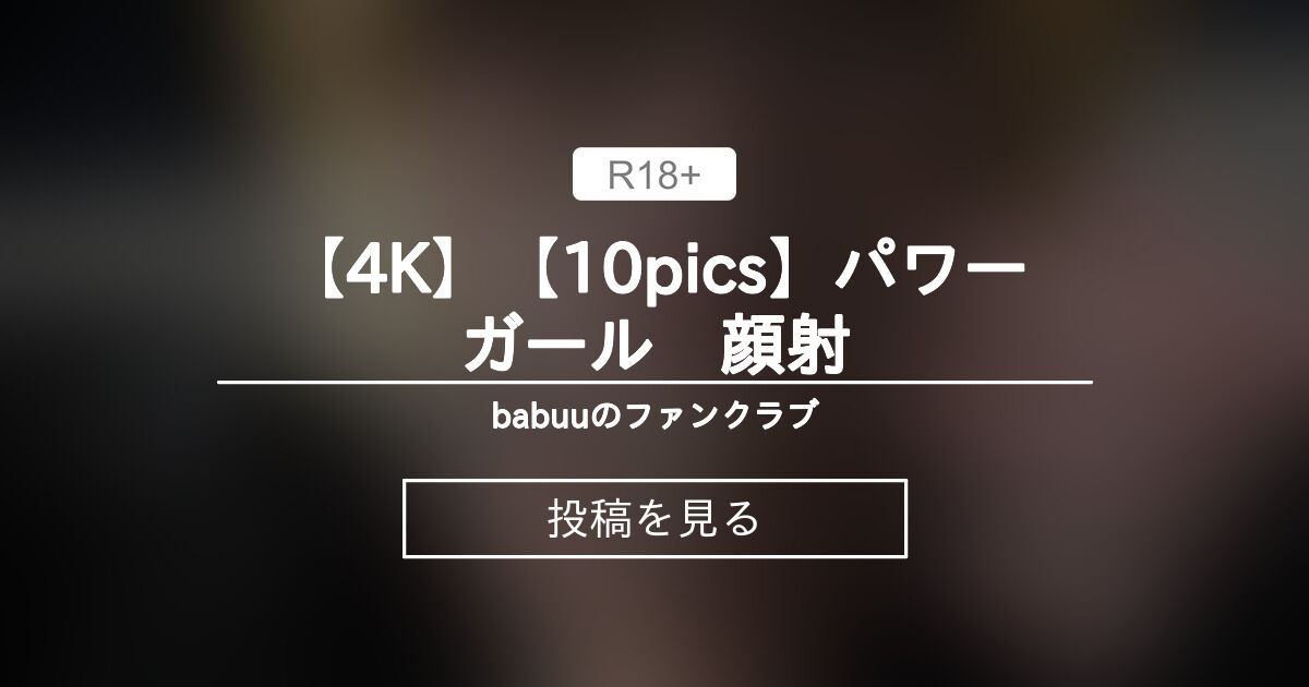 【パワーガール】 【4K】【10pics】パワーガール 顔射 - babuuのファンクラブ (babuu)の投稿｜ファンティア[Fantia]