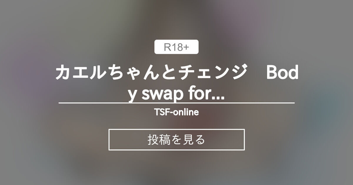 【R-18】 カエルちゃんとチェンジ Body swap for a kaeru chan, - TSF-online (jpg)の投稿｜ファンティア[Fantia]