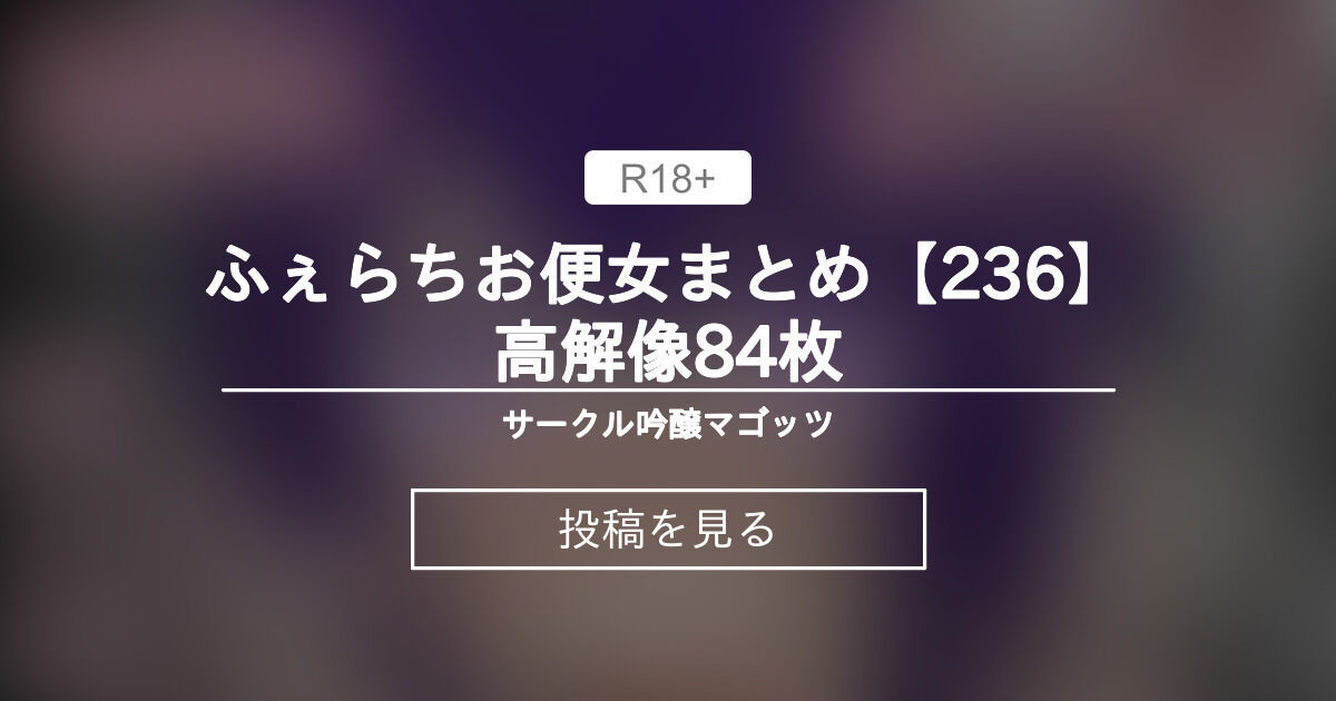 【フェラ】 ふぇらちお便女まとめ【236】高解像84枚 - サークル吟醸マゴッツ (くろたま)の投稿｜ファンティア[Fantia]