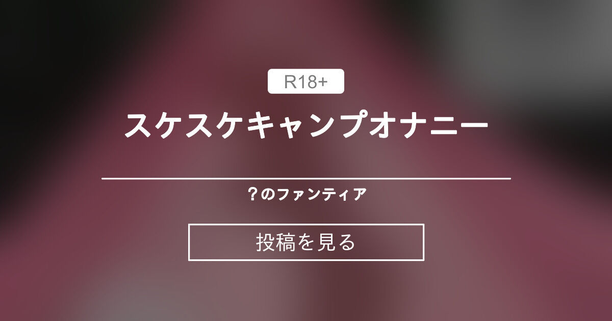 【オリジナル】 スケスケキャンプオナニー - ！×？のファンティア (！×？)の投稿｜ファンティア[Fantia]