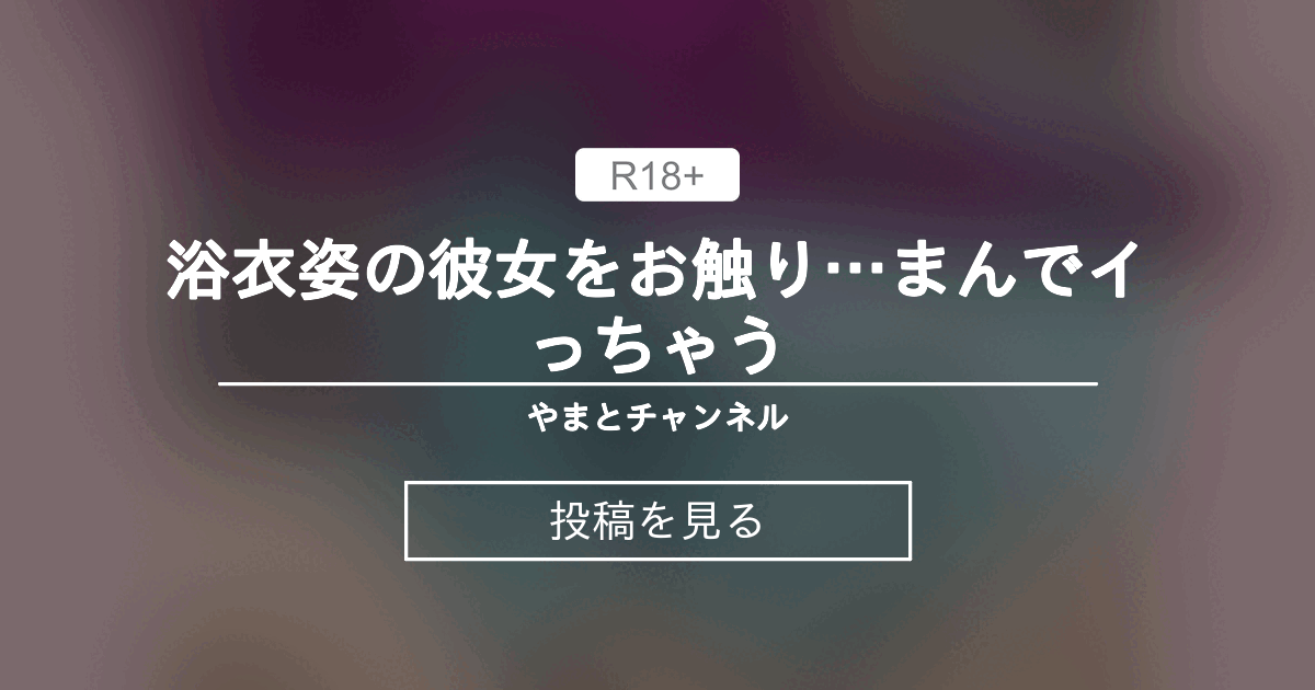【浴衣】 浴衣姿の彼女をお触り♡… まんでイっちゃう💖🔞😻 - ♡やまとチャンネル♡ (やまと)の投稿｜ファンティア[Fantia]