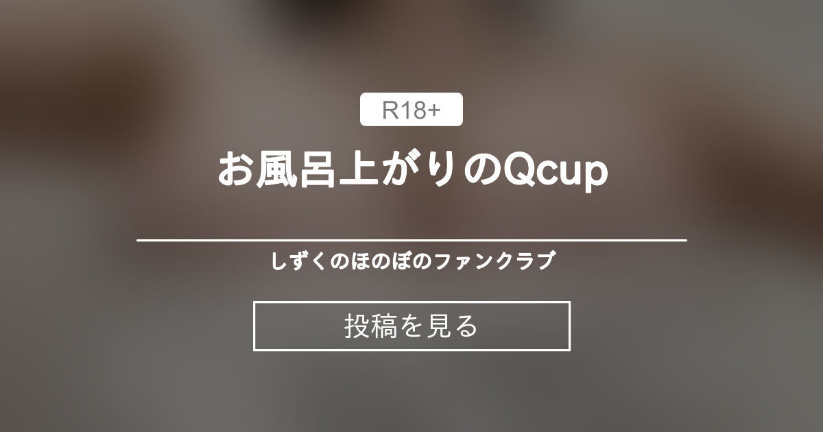 お風呂上がりのQcup💓 - しずく🍀💓のほのぼのファンクラブ💓 (女子大生しずくちゃん🍀💓)の投稿｜ファンティア[Fantia]