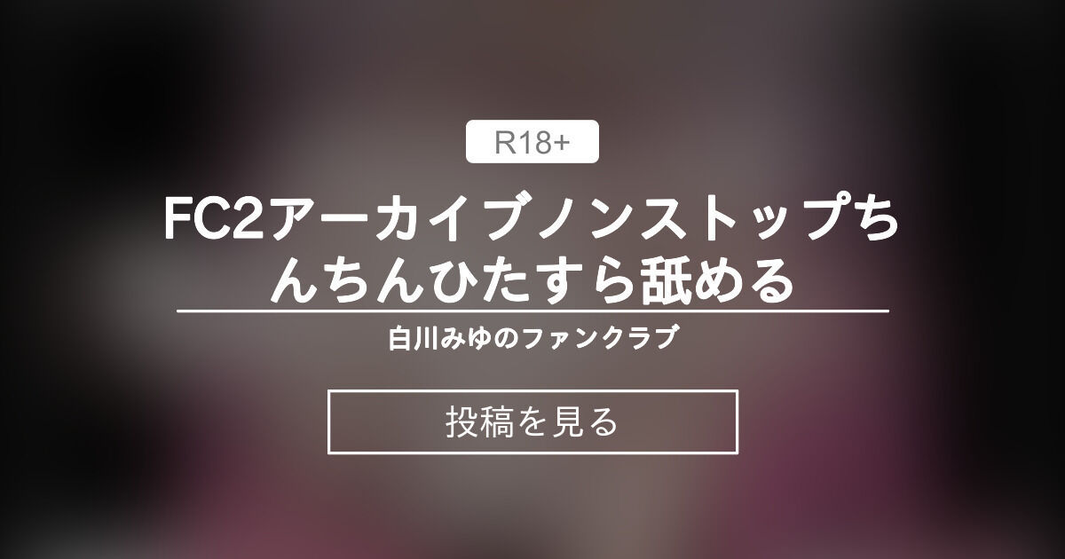 【フェラ】 FC2アーカイブ♥ノンストップちんちんひたすら舐める♥ - 白川みゆのファンクラブ♥ (白川みゆ)の投稿｜ファンティア[Fantia]