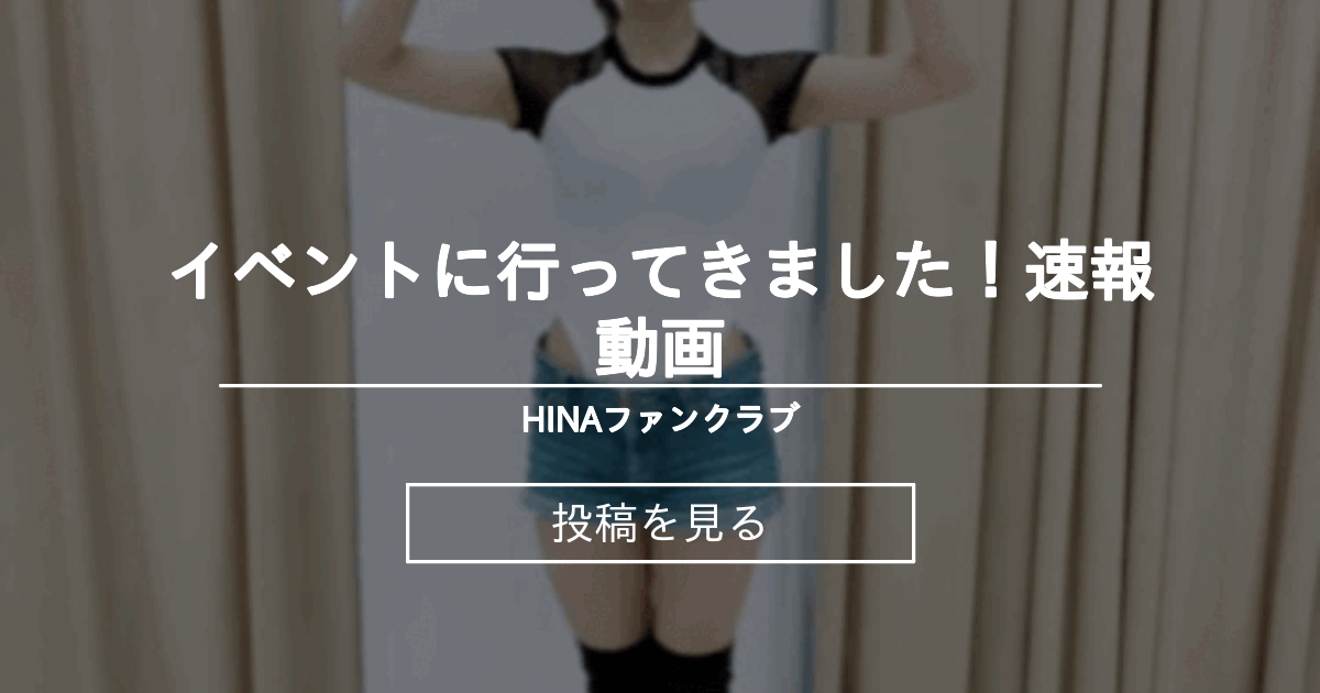 【軟体】 イベントに行ってきました！速報動画 - HINAファンクラブ (HINAひな)の投稿｜ファンティア[Fantia]