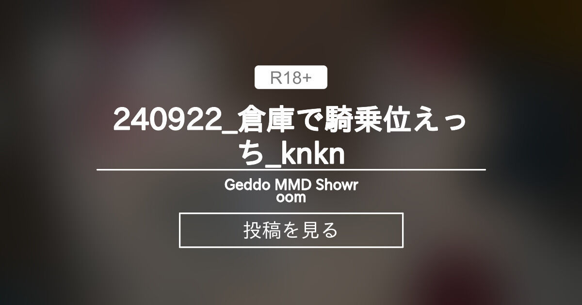 240922_倉庫で騎乗位えっち_knkn - Geddo MMD Showroom (Geddo)の投稿｜ファンティア[Fantia]
