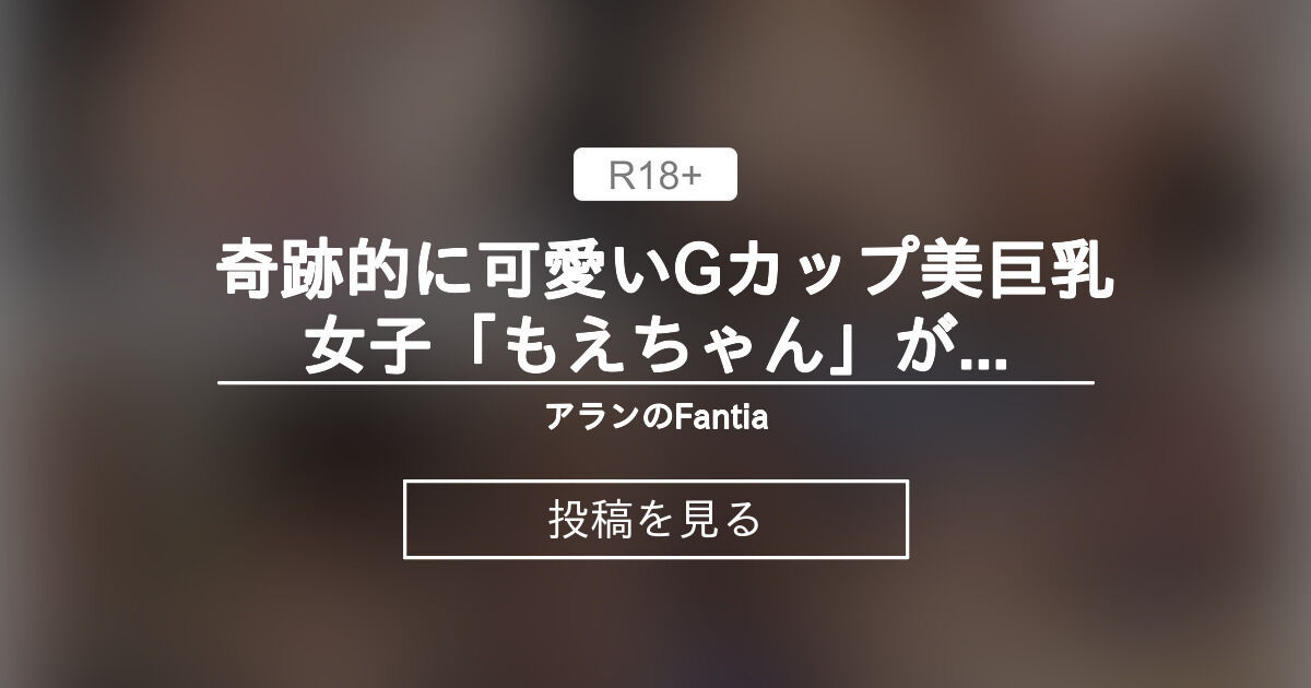 奇跡的に可愛いGカップ美巨乳女子「もえちゃん」がお泊りに来たので男3人で複数したときのハメ撮り。 - アランのFantia (アラン)の投稿｜ファンティア[Fantia]