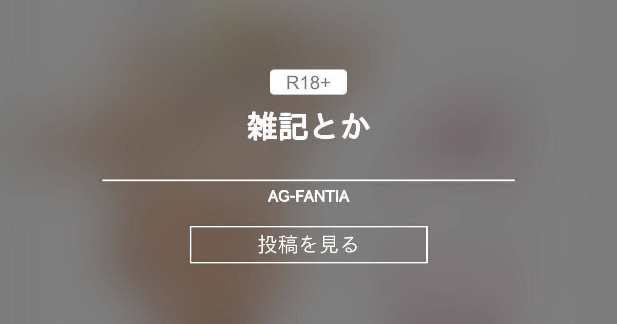 雑記とか - AG-FANTIA (光輝)の投稿｜ファンティア[Fantia]