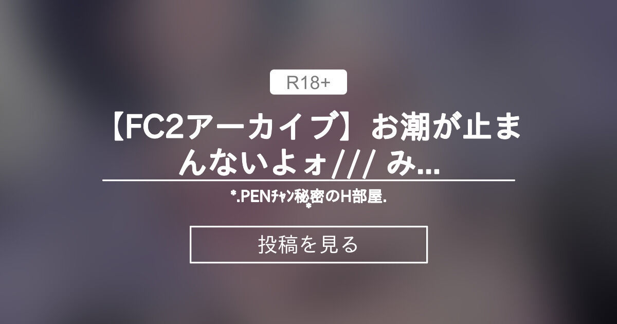 【男性向け】 【FC2アーカイブ】お潮が止まんないよォ/// みんなに見られて大絶頂する雑魚まん〇【大量潮吹き注意報♥】 - *. ︎🤍PENﾁｬﾝ秘密のH部屋🤍 ︎.* (PENPEN)の ...