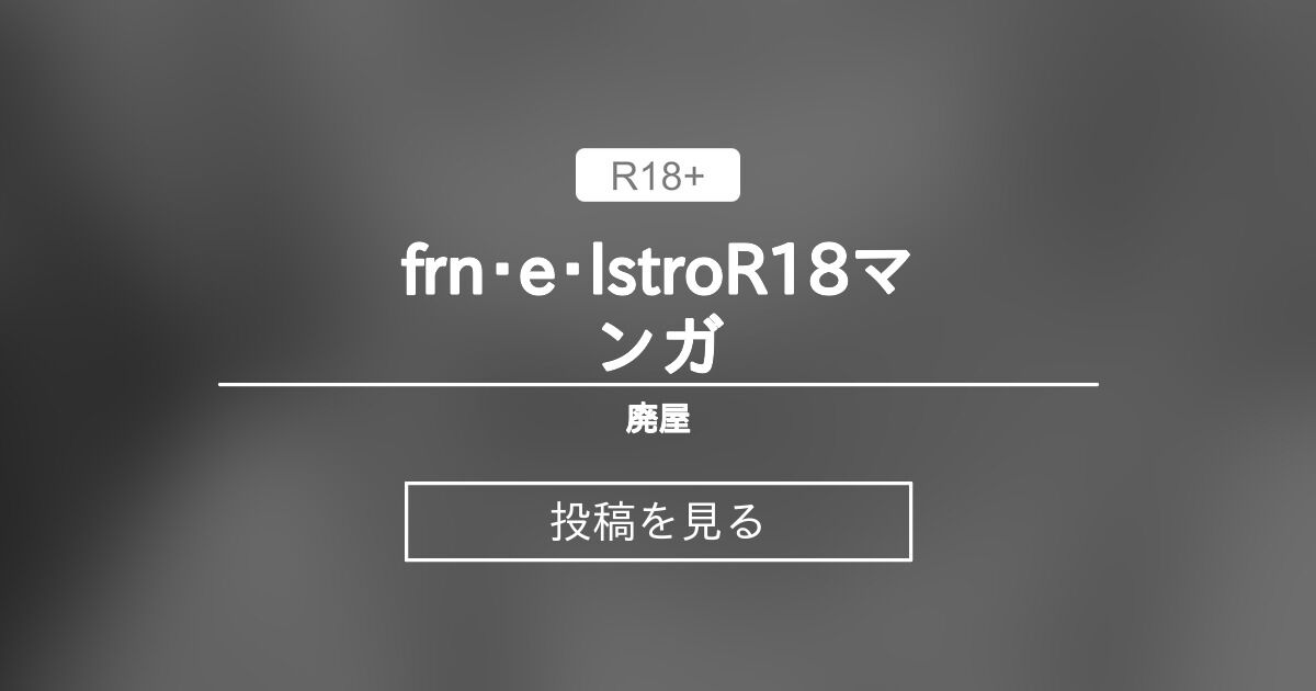 frn･e･lstroR18マンガ - 廃屋 (俺廃)の投稿｜ファンティア[Fantia]