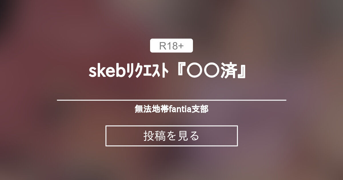 【Skeb】 skebﾘｸｴｽﾄ『〇〇済』 - 無法地帯fantia支部 (ｵｽﾏﾝﾄﾙ子)の投稿｜ファンティア[Fantia]