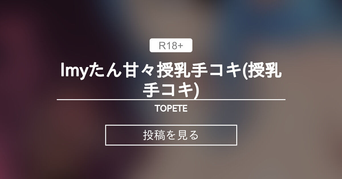 lmyたん甘々授乳手コキ(授乳手コキ) - TOPETE (TOPETE)の投稿｜ファンティア[Fantia]