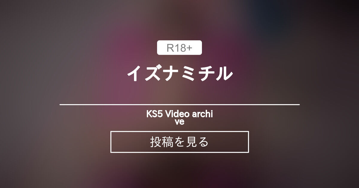イズナ×ミチル - KS5 Video archive (KS5)の投稿｜ファンティア[Fantia]
