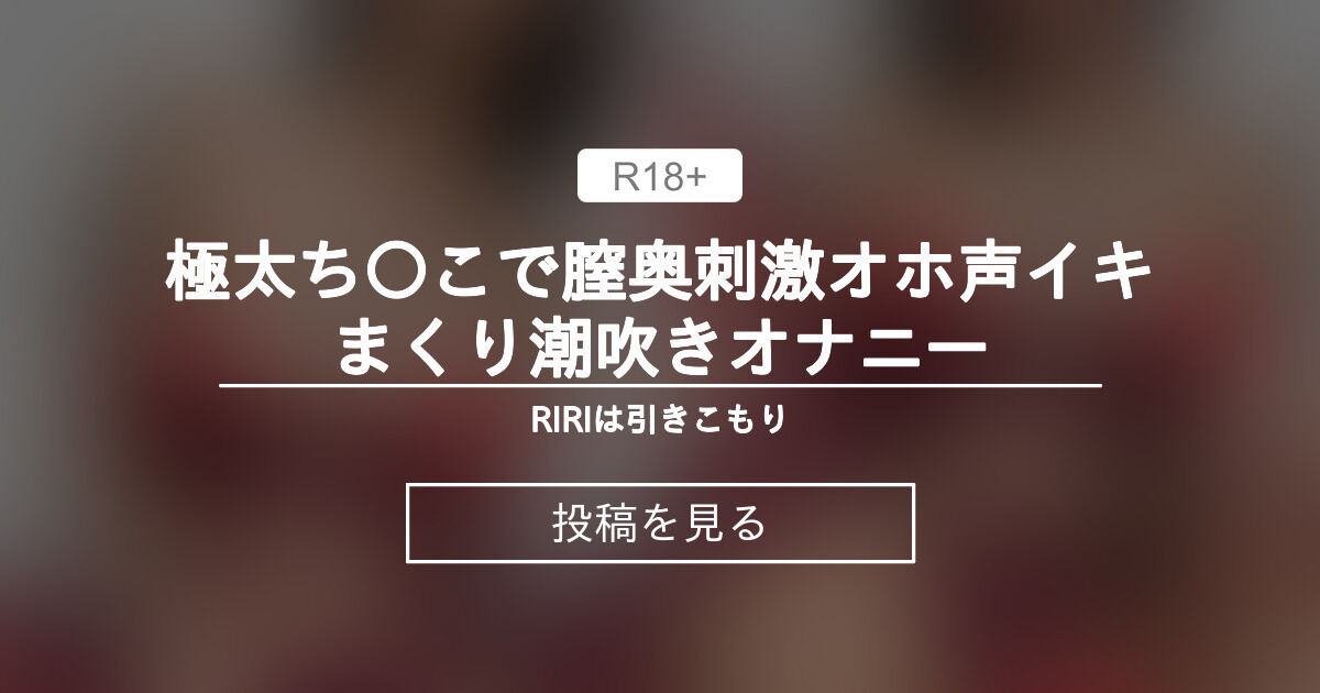 【オナ動画】 極太ち こで膣奥刺激🔥オホ声イキまくり潮吹きオナニー🐳 - RIRIは引きこもり (riri)の投稿｜ファンティア[Fantia]