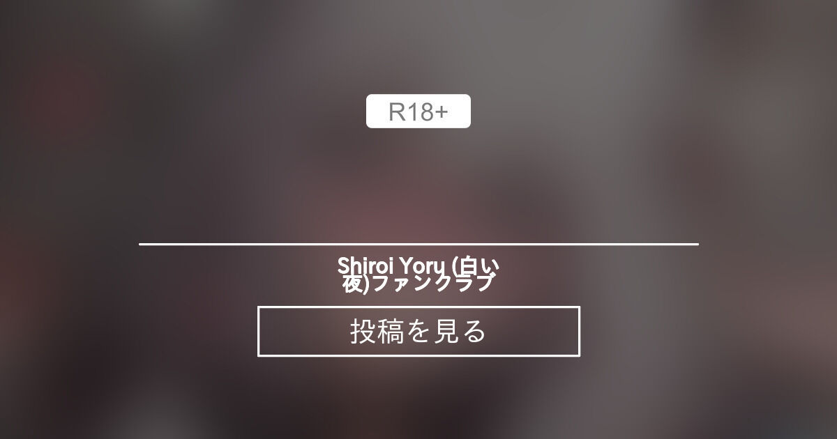 【R-18】 🦊 - Shiroi Yoru (白い夜)ファンクラブ (Shiroi Yoru (白い夜))の投稿｜ファンティア[Fantia]