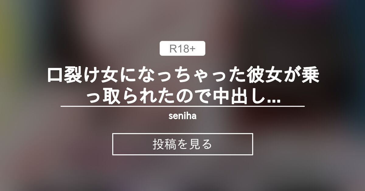 【皮モノ】 口裂け女になっちゃった彼女が乗っ取られたので中出しして中身を追い出す - seniha (seniha)の投稿｜ファンティア[Fantia]