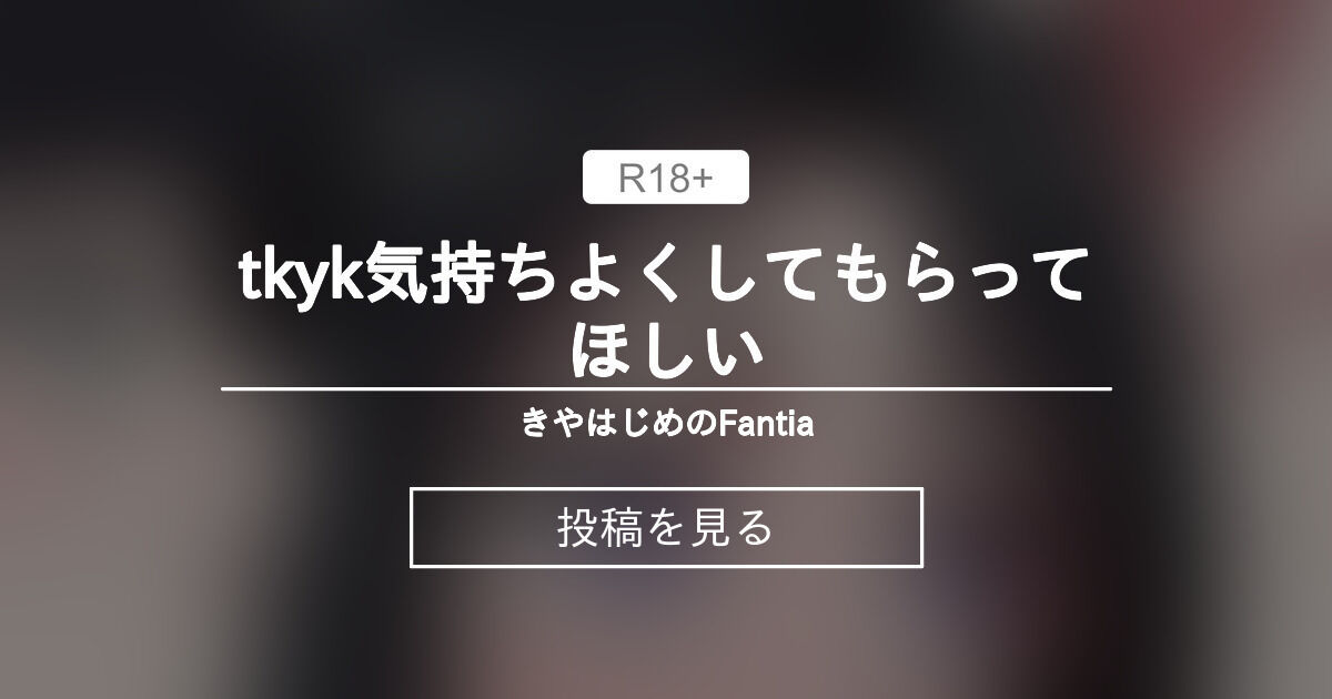 tkyk気持ちよくしてもらってほしい - きやはじめのFantia (きやはじめ KiyaHajime)の投稿｜ファンティア[Fantia]