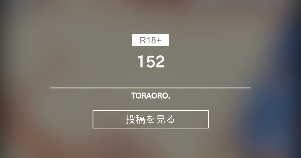152 - TORAORO. (ずたぼろ.)の投稿｜ファンティア[Fantia]